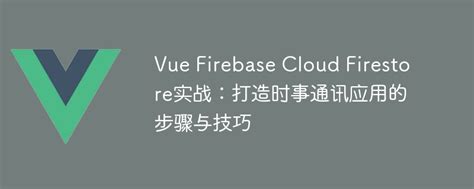 Vue Firebase Cloud Firestore實戰：打造電子報應用的步驟與技巧 Vuejs Php中文網