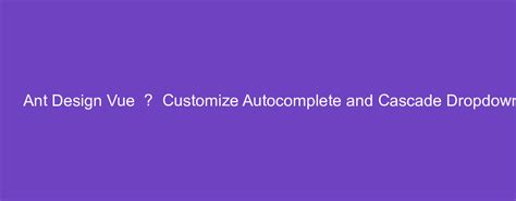 Ant Design Vue — Customize Autocomplete And Cascade Dropdown