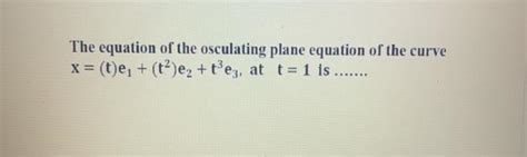 Solved The Equation Of The Osculating Plane Equation Of The