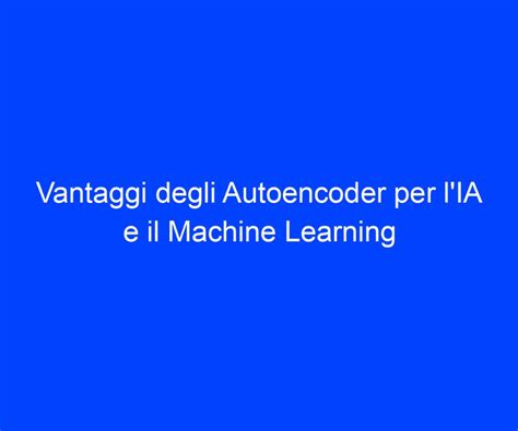 Vantaggi Degli Autoencoder Per Lia E Il Machine Learning Riccardo De Bernardinis