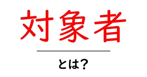 対象者・とは？初心者にもわかりやすい解説共起語・同意語も併せて解説！