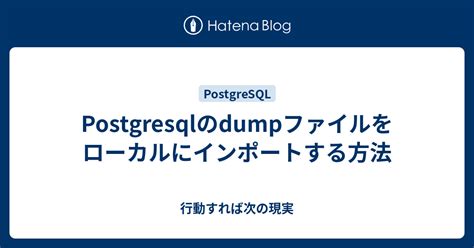 Postgresqlのdumpファイルをローカルにインポートする方法 行動すれば次の現実