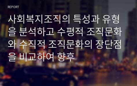 사회복지조직의 특성과 유형을 분석하고 수평적 조직문화와 수직적 조직문화의 장단점을 비교하여 향후 레포트