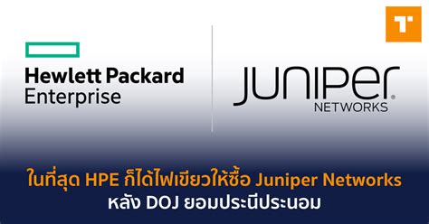ในที่สุด Hpe ก็ได้ไฟเขียวให้ซื้อ Juniper Networks หลัง Doj ยอมประนีประนอม Techtalkthai