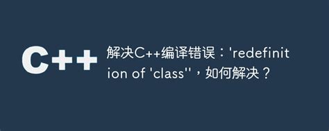 解决c编译错误：redefinition Of Class，如何解决？ C Php中文网