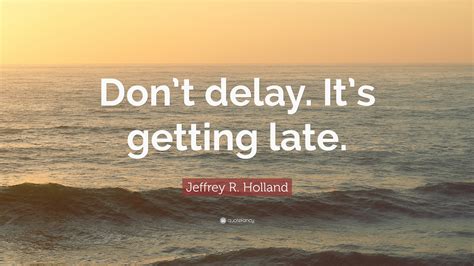 Jeffrey R Holland Quote Dont Delay Its Getting Late