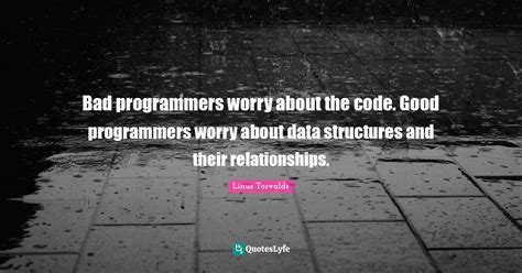 Bad Programmers Worry About The Code Good Programmers Worry About Dat Quote By Linus