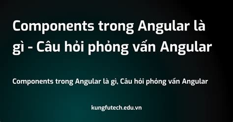 Components Trong Angular Là Gì Câu Hỏi Phỏng Vấn Angular