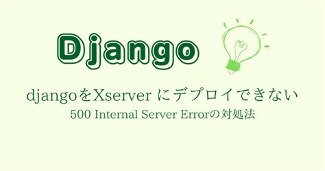 Djangoをxserver にデプロイできない！500 Internal Server Errorの対処法7選