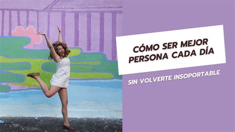 Cómo Ser Mejor Persona Cada Día Sin Volverte Insoportable