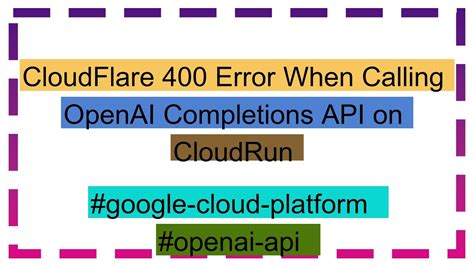 Cloudflare 400 Error When Calling Openai Completions Api On Cloudrun Youtube