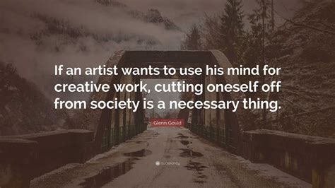 Glenn Gould Quote If An Artist Wants To Use His Mind For Creative