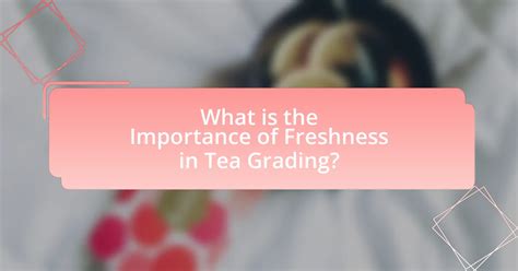 The Importance Of Freshness In Tea Grading