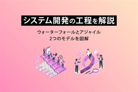 システム開発の工程を解説 ウォーターフォールとアジャイル2つのモデルを図解
