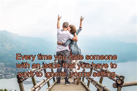 Every Time You Date Someone With An Issue That You Have To Work To Ignore Youre Setting