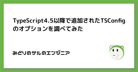 typescript4 5以降で追加されたtsconfigのオプションを調べてみた みどりのさるのエンジニア