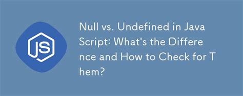 javascript 中的 null 與 undefined：有什麼區別以及如何檢查它們？ js教程 php中文網