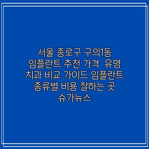 서울 종로구 구의1동 임플란트 추천 가격 유명 치과 비교 가이드 임플란트 종류별 비용 잘하는 곳 슈가뉴스 Setiseoul99