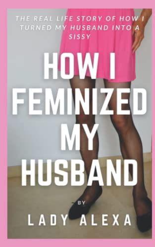 How I Feminised My Husband A True Life Story Of How I Turned My