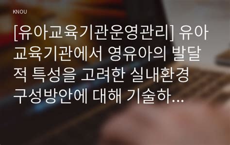 유아교육기관운영관리 유아교육기관에서 영유아의 발달적 특성을 고려한 실내환경 구성방안에 대해 기술하시오 자신이 살고 있는 지역에 소재한 유치원과 어린이집 각각 1곳씩을