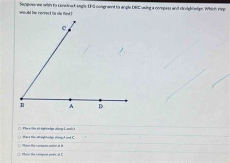 Solved Suppose We Wish To Construct Angle Efg Congruent To Angle Dbc Using A Compass And