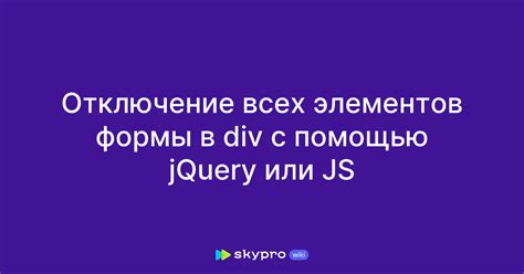 Отключение всех элементов формы в Div с помощью Jquery или Js