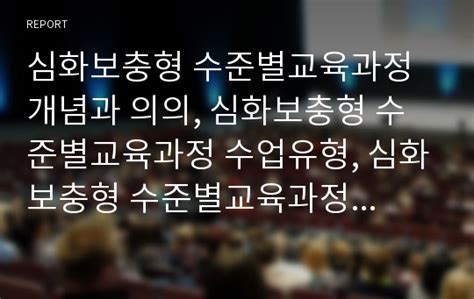 심화보충형 수준별교육과정 개념과 의의 심화보충형 수준별교육과정 수업유형 심화보충형 수준별교육과정 운영지침과 운영내용 심화보충형 수준별교육과정의 운영평가 심화보충형