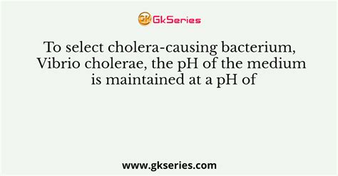 To Select Cholera Causing Bacterium Vibrio Cholerae The Ph Of The Medium Is Maintained At A Ph Of