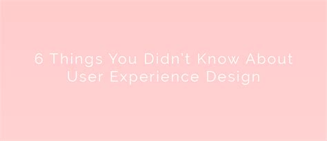 6 Things You Didnt Know About User Experience Design