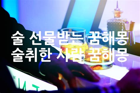술 선물받는 꿈해몽 술취한 사람 꿈해몽 꿈해몽