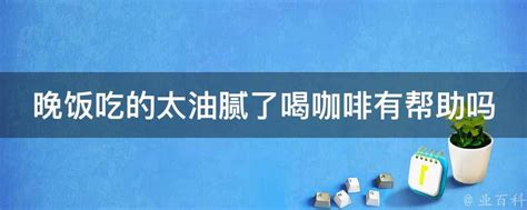 晚饭吃的太油腻了喝咖啡有帮助吗 业百科