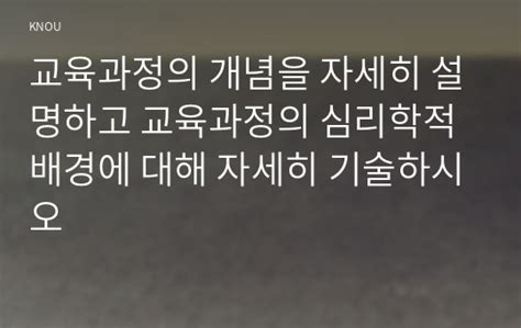 교육과정의 개념을 자세히 설명하고 교육과정의 심리학적 배경에 대해 자세히 기술하시오 방송통신대