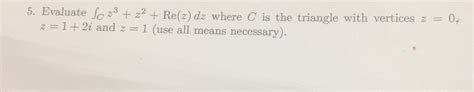 Solved Evaluate Integral C Z Z Re Z Dz Where C Is Chegg Com