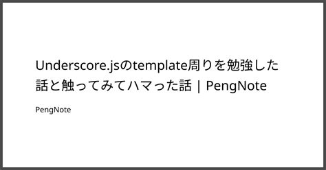 underscore jsのtemplate周りを勉強した話と触ってみてハマった話 pengnote