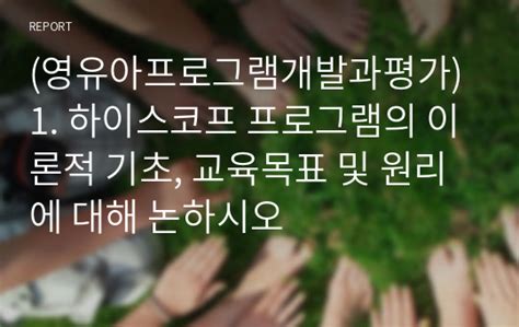 영유아프로그램개발과평가 1 하이스코프 프로그램의 이론적 기초 교육목표 및 원리에 대해 논하시오 레포트