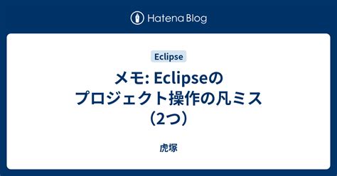 メモ Eclipseのプロジェクト操作の凡ミス つ 虎塚