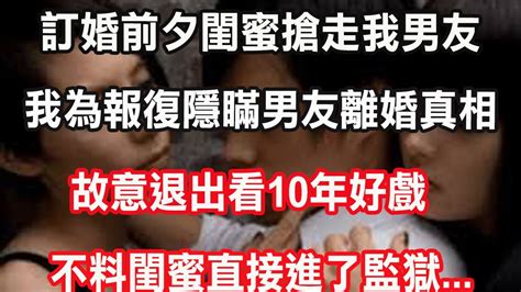 訂婚前夕閨蜜搶走我男友，我為報復隱瞞男友離婚真相，故意退出看10年好戲，不料閨蜜直接進了監獄中老年幸福人生美麗人生幸福生活幸福