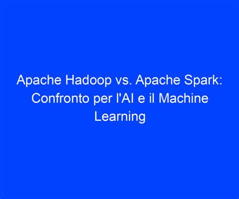 Apache Hadoop Vs Apache Spark Confronto Per Lai E Il Machine