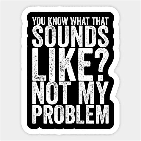 The Words You Know What That Sounds Like Not My Problem On A Black And
