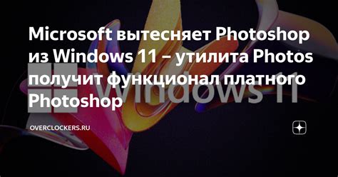 Microsoft вытесняет Photoshop из Windows 11 – утилита Photos получит ...
