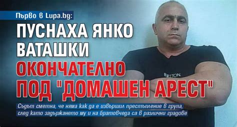 Първо в Lupa Bg Пуснаха Янко Ваташки окончателно под домашен арест Lupa Bg
