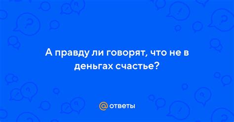 Ответы Mail А правду ли говорят что не в деньгах счастье