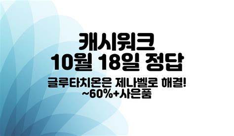 캐시워크 글루타치온은 제나벨로 해결 ~60 사은품 10월 18일 돈버는 퀴즈 정답 모두 퀴즈