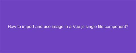 How To Import And Use Image In A Vue Js Single File Component