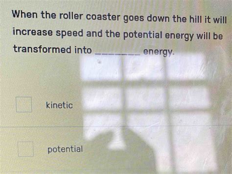 solved when the roller coaster goes down the hill it will increase