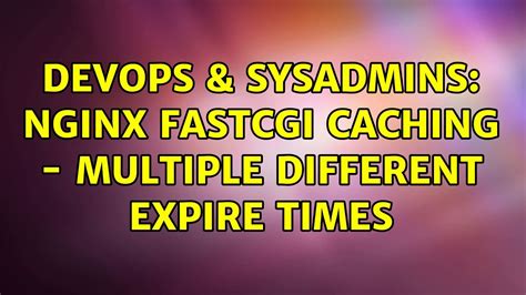 Devops And Sysadmins Nginx Fastcgi Caching Multiple Different Expire Times 2 Solutions