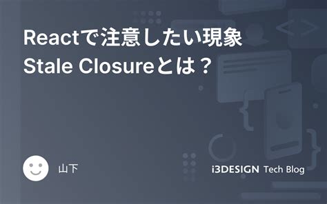Reactで注意したい現象、stale Closureとは？ I3design Tech Blog