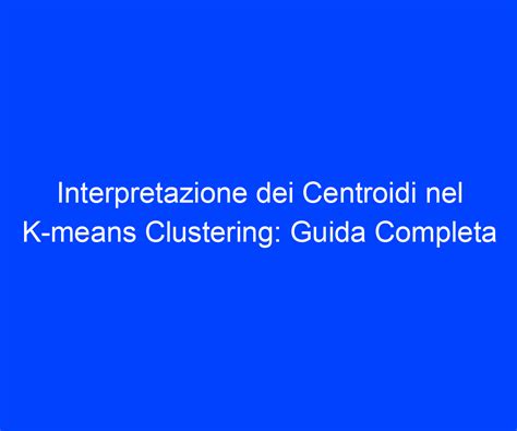 Interpretazione Dei Centroidi Nel K Means Clustering Guida Completa