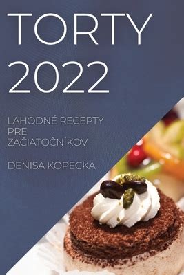 Torty Lahodn Recepty Pre Za Iato N Kov By Denisa Kopecka Alibris