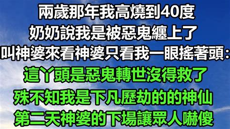 兩歲那年我高燒到40度，奶奶說我是被惡鬼纏上了，叫神婆來看神婆只看我一眼搖著頭：這丫頭是惡鬼轉世沒得救了，殊不知我是下凡歷劫的的神仙，第二天